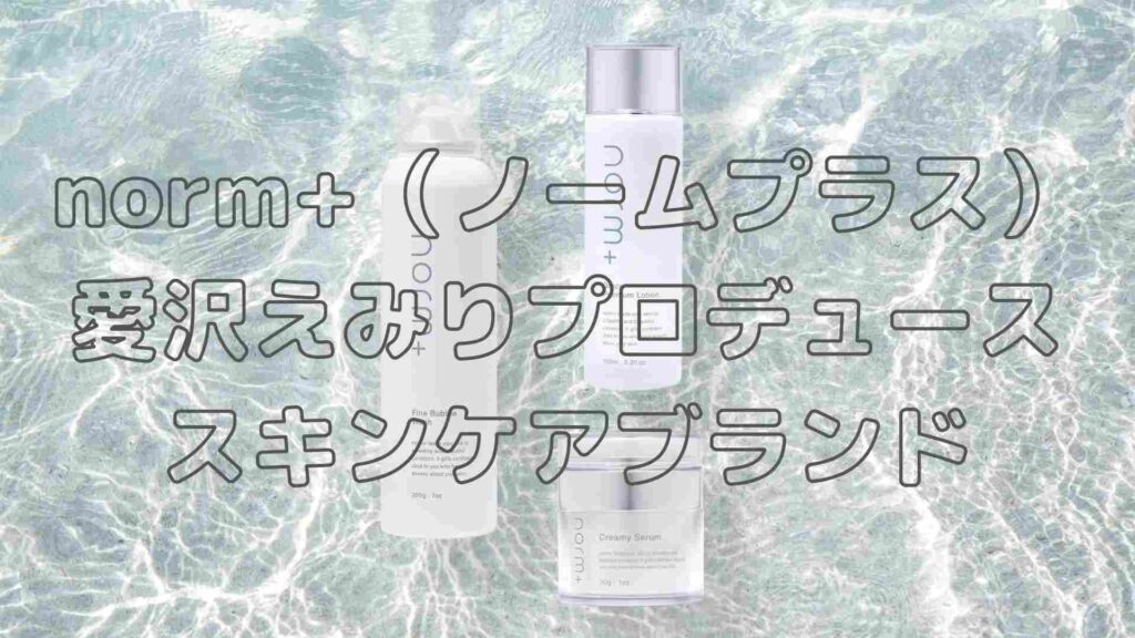 ノームプラス（norm+）愛沢えみりプロデュースで注目の毎日使えるシンプルスキンケアは公式サイトがお得！！ 口コミも！ | komimini